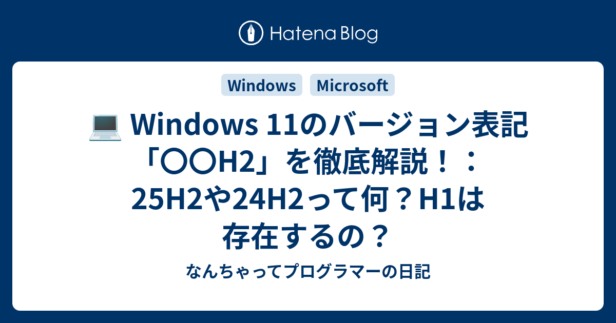 💻 Windows 11のバージョン表記「〇〇H2」を徹底解説！：25H2や24H2って何？H1は存在するの？ - なんちゃってプログラマーの日記