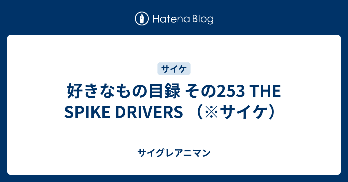 好きなもの目録 その253 THE SPIKE DRIVERS （※サイケ） - サイグレアニマン