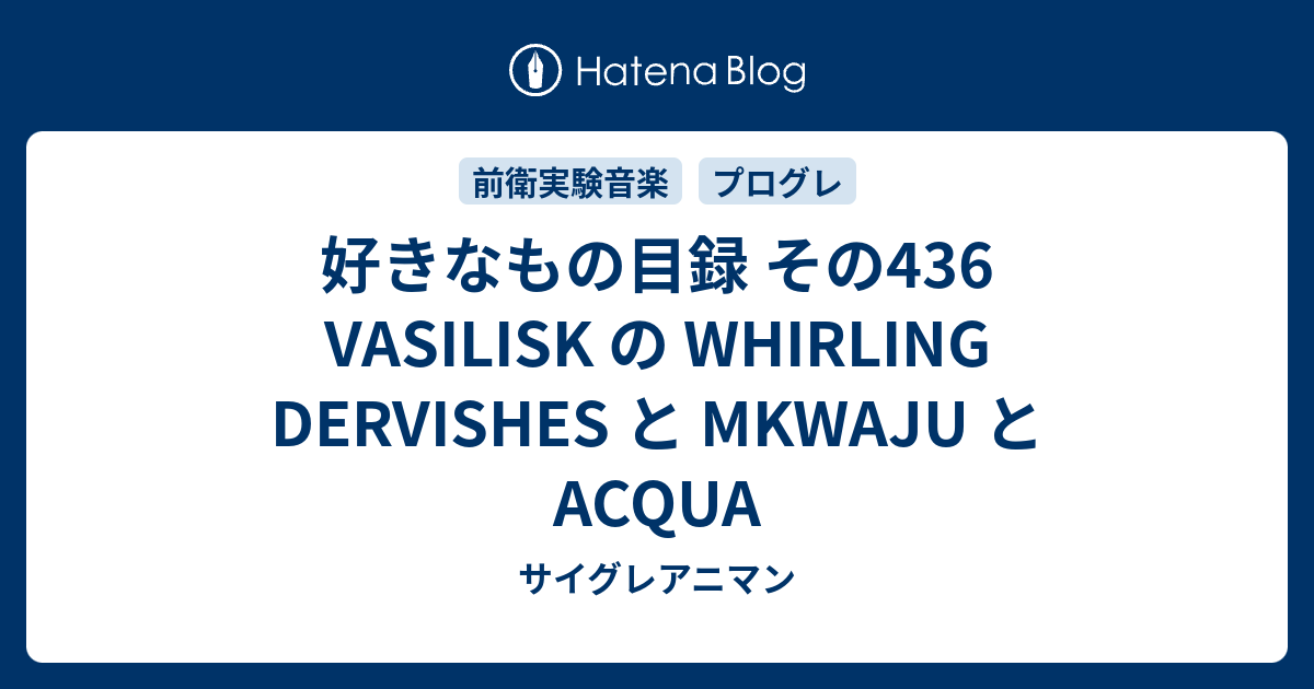 好きなもの目録 その436 VASILISK の WHIRLING DERVISHES と MKWAJU と ACQUA - サイグレアニマン
