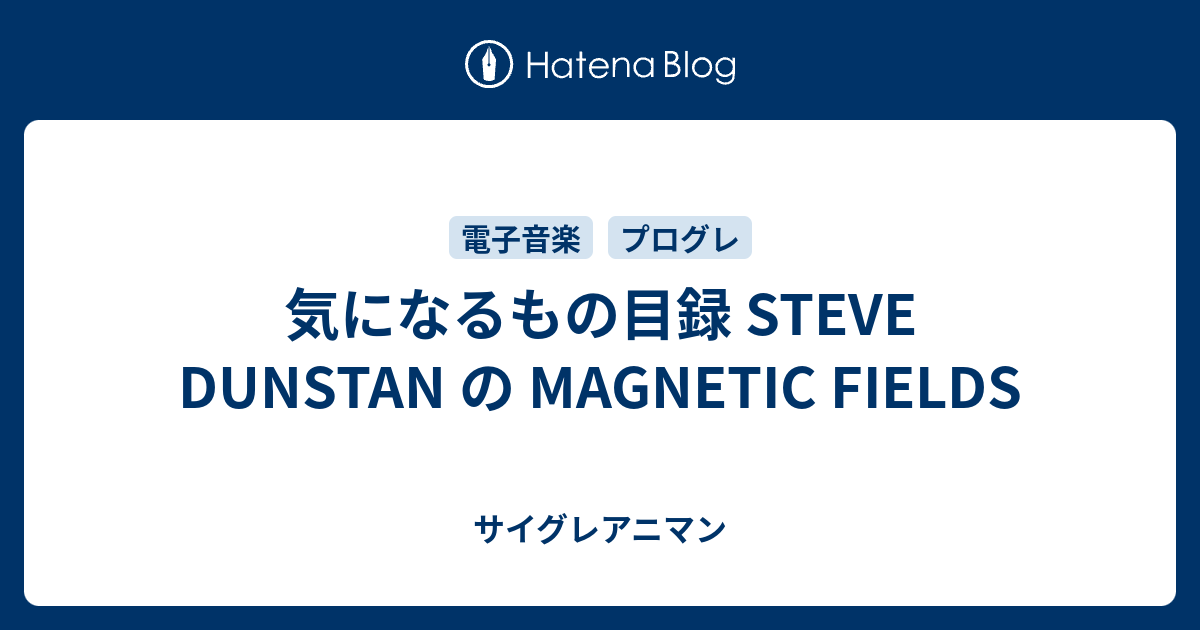 気になるもの目録 STEVE DUNSTAN の MAGNETIC FIELDS - サイグレアニマン