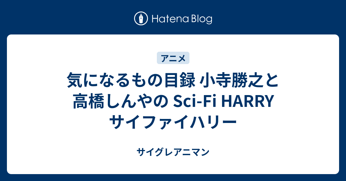 気になるもの目録 小寺勝之と高橋しんやの Sci-Fi HARRY サイファイハリー - サイグレアニマン