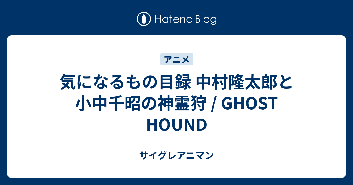 気になるもの目録 中村隆太郎と小中千昭の神霊狩 / GHOST HOUND - サイグレアニマン
