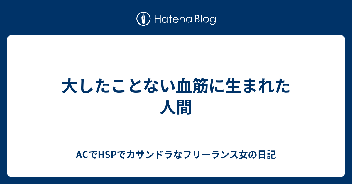 大したことない血筋に生まれた人間 - ACでHSPでカサンドラなフリーランス女の日記
