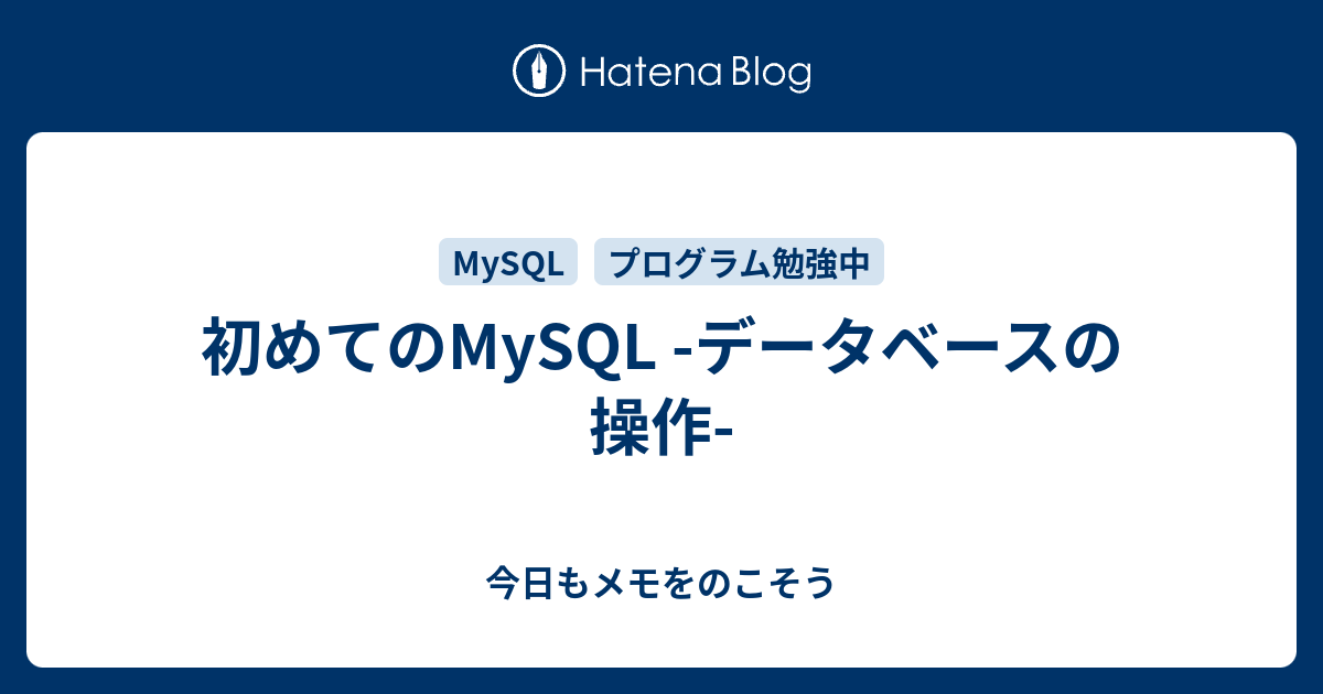 初めてのMySQL -データベースの操作- - 今日もメモをのこそう