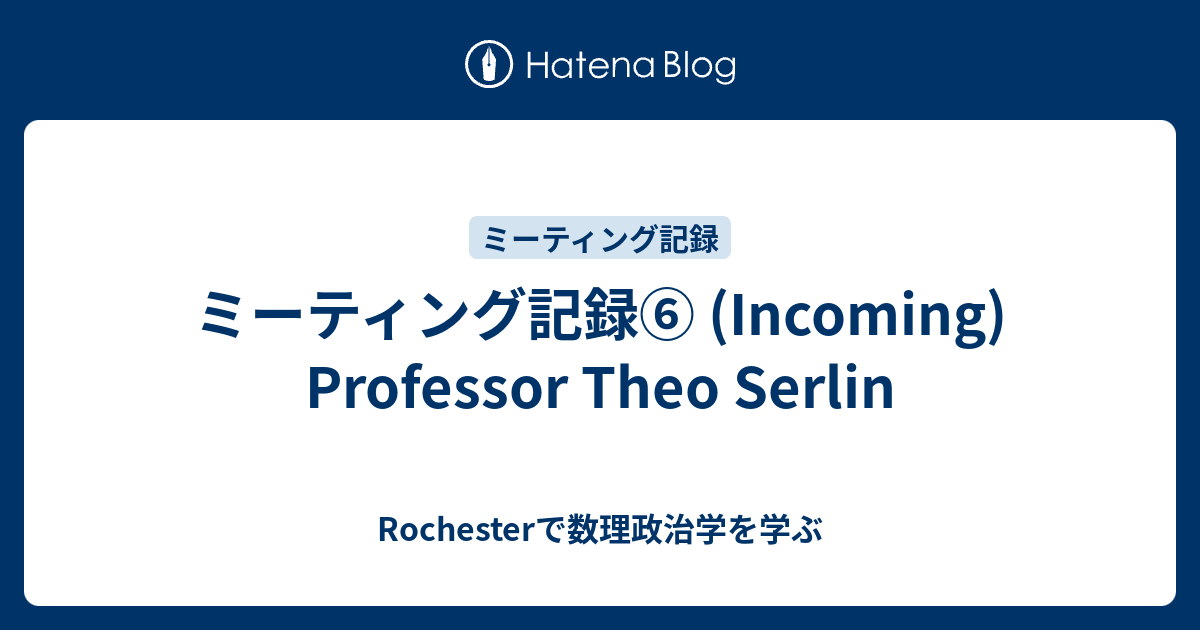 ミーティング記録⑥ (Incoming) Professor Theo Serlin - Rochesterで数理政治学を学ぶ