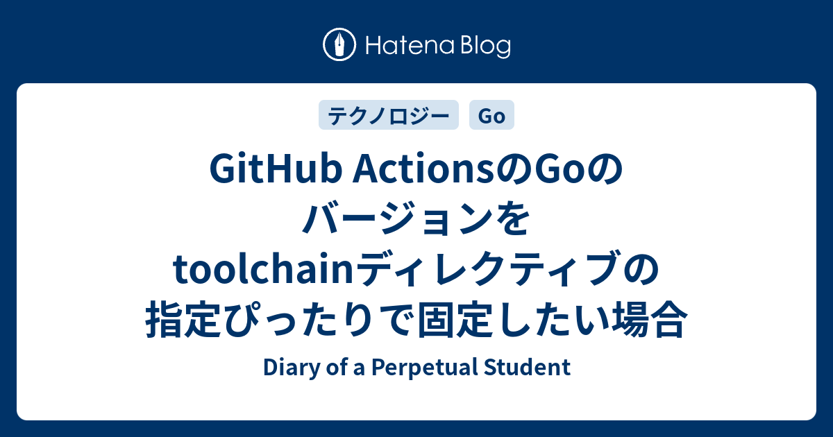GitHub ActionsのGoのバージョンをtoolchainディレクティブの指定ぴったりで固定したい場合 - Diary of a Perpetual Student
