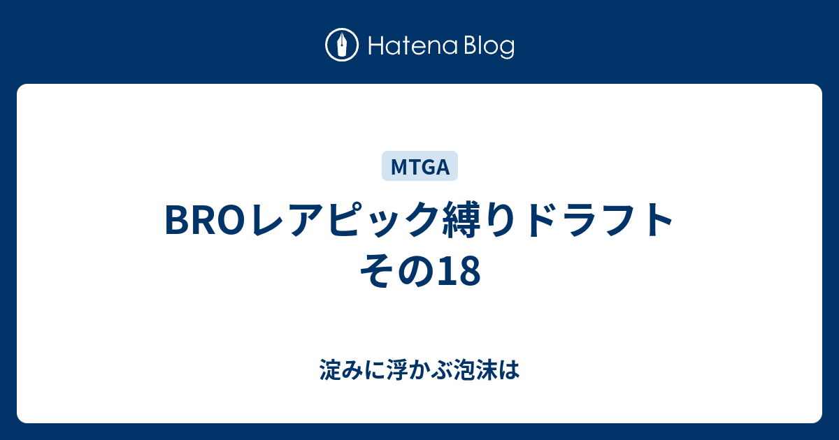 BROレアピック縛りドラフト その18 - 淀みに浮かぶ泡沫は