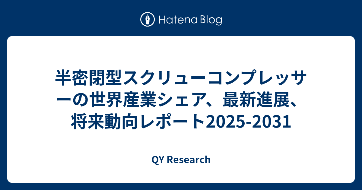 半密閉型スクリューコンプレッサーの世界産業シェア、最新進展、将来動向レポート2025-2031 - QY Research