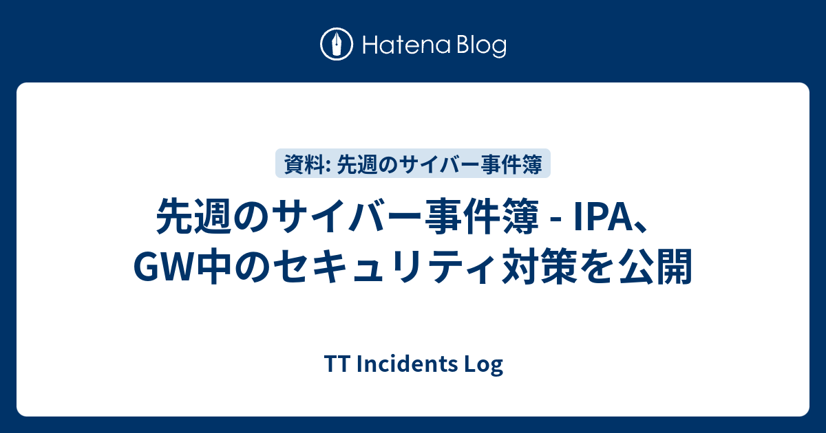 先週のサイバー事件簿 - IPA、GW中のセキュリティ対策を公開 - TT Incidents Log