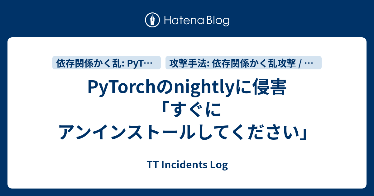PyTorchのnightlyに侵害 「すぐにアンインストールしてください」 - TT Incidents Log