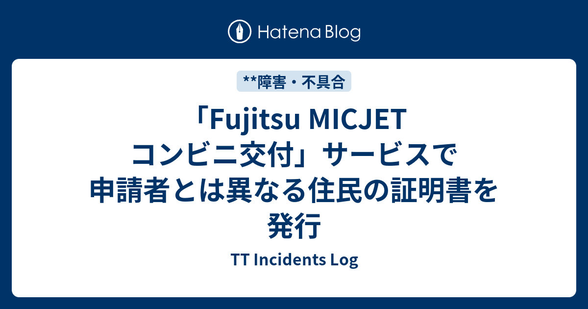 「Fujitsu MICJET コンビニ交付」サービスで申請者とは異なる住民の証明書を発行 - TT Incidents Log