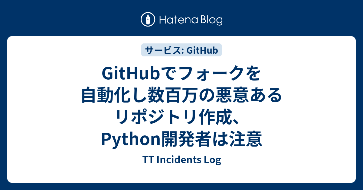 GitHubでフォークを自動化し数百万の悪意あるリポジトリ作成、Python開発者は注意 - TT Incidents Log