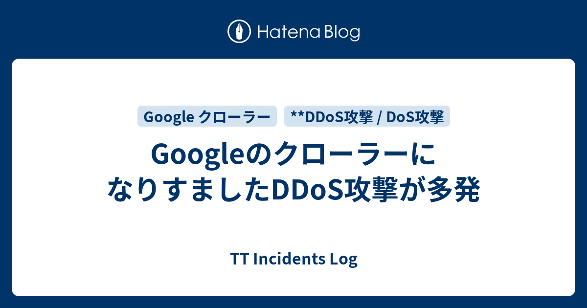GoogleのクローラーになりすましたDDoS攻撃が多発 - TT Incidents Log