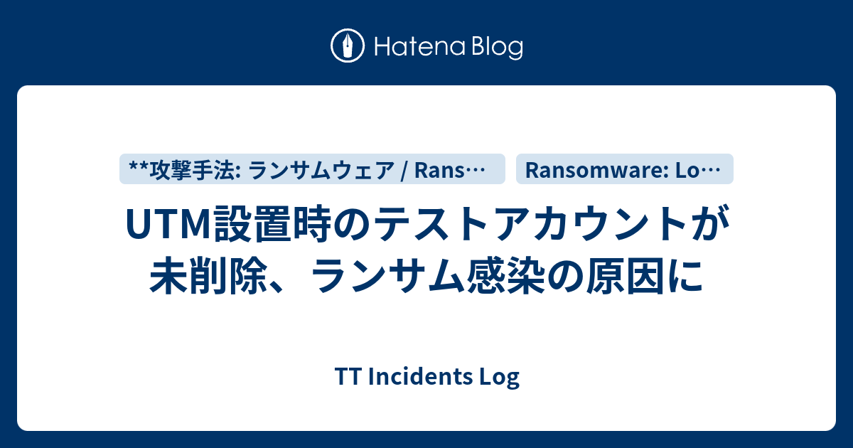 UTM設置時のテストアカウントが未削除、ランサム感染の原因に - TT Incidents Log