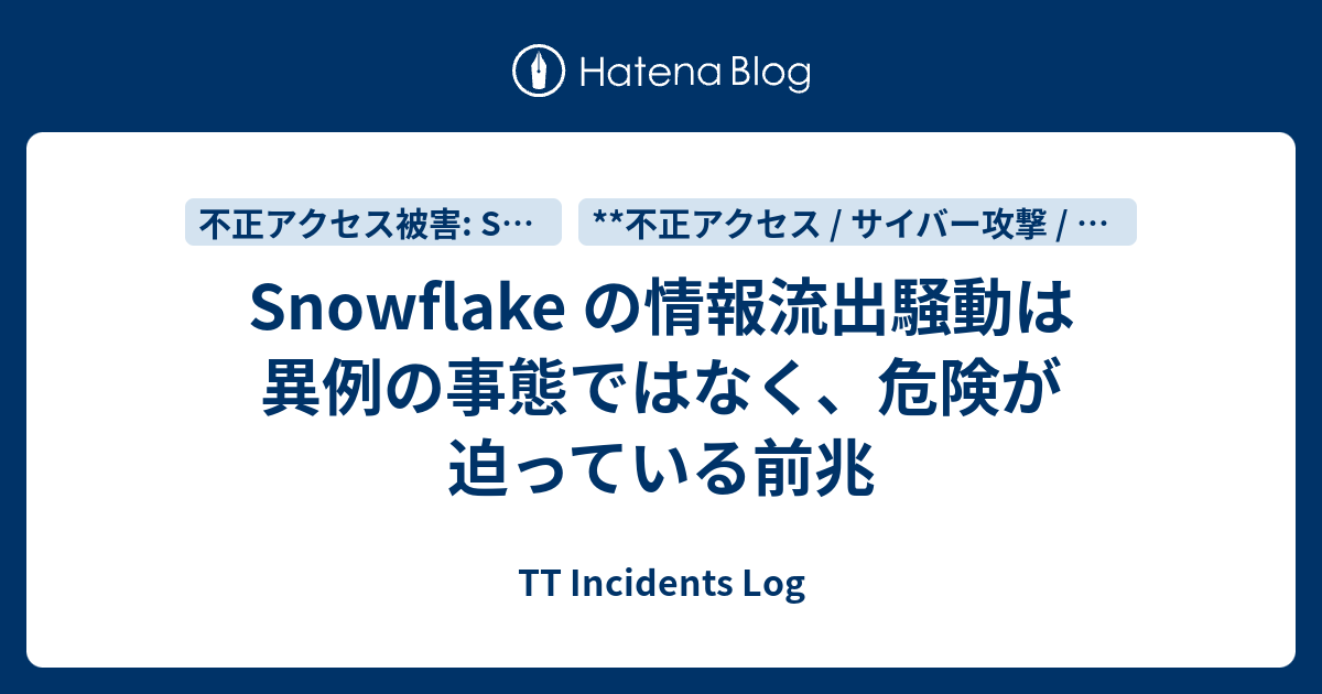 Snowflake の情報流出騒動は異例の事態ではなく、危険が迫っている前兆 - TT Incidents Log
