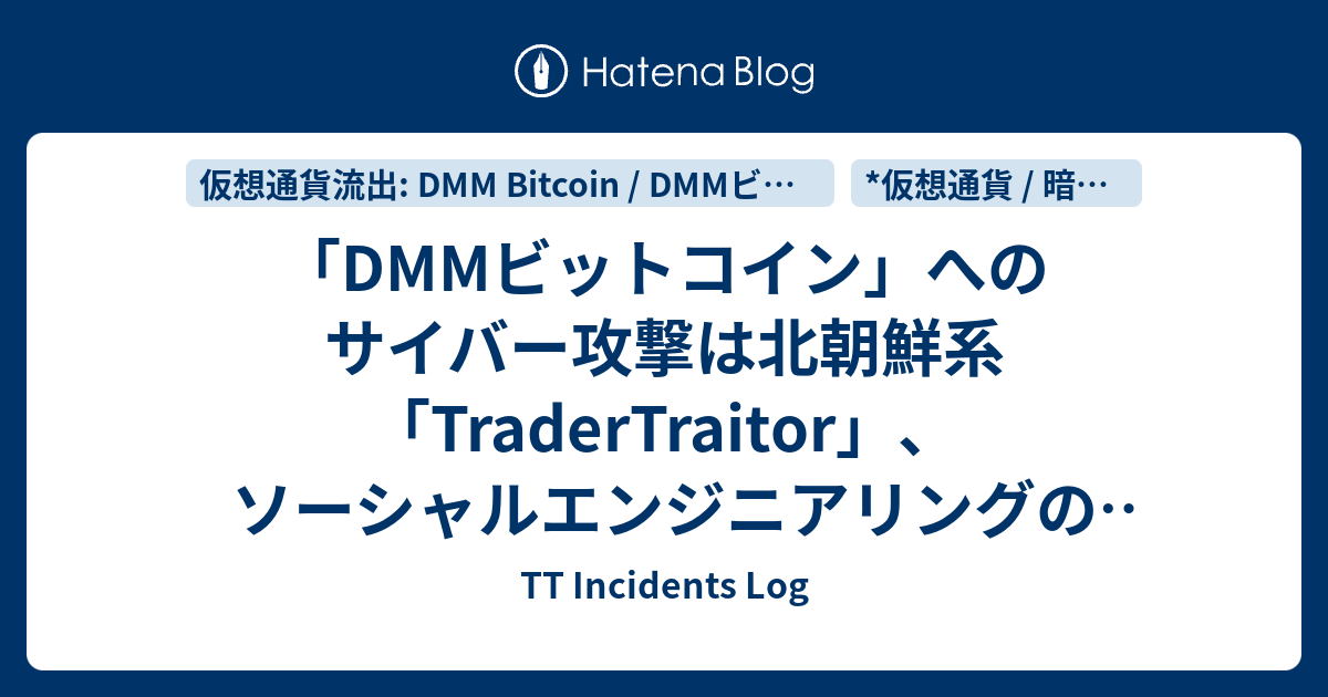 「DMMビットコイン」へのサイバー攻撃は北朝鮮系「TraderTraitor」、ソーシャルエンジニアリングの手法を警察庁らが公表 - TT Incidents Log