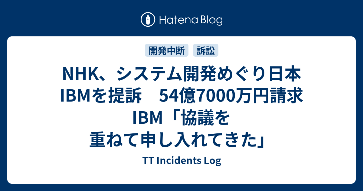 NHK、システム開発めぐり日本IBMを提訴 54億7000万円請求 IBM「協議を重ねて申し入れてきた」 - TT Incidents Log