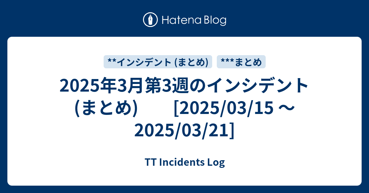 2025年3月第3週のインシデント (まとめ) [2025/03/15 ～ 2025/03/21] - TT Incidents Log