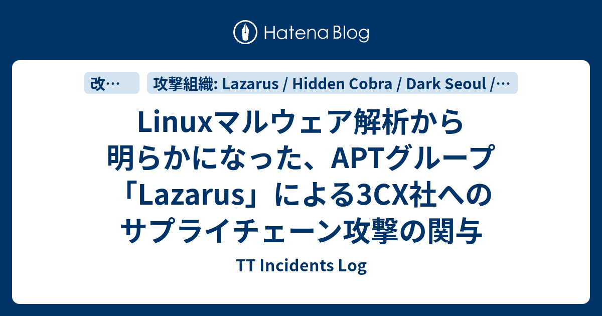 Linuxマルウェア解析から明らかになった、APTグループ「Lazarus」による3CX社へのサプライチェーン攻撃の関与 - TT Incidents Log