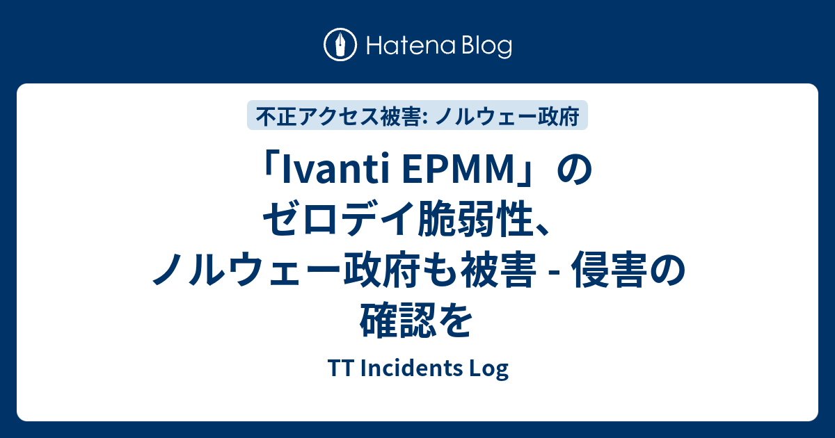 「Ivanti EPMM」のゼロデイ脆弱性、ノルウェー政府も被害 - 侵害の確認を - TT Incidents Log