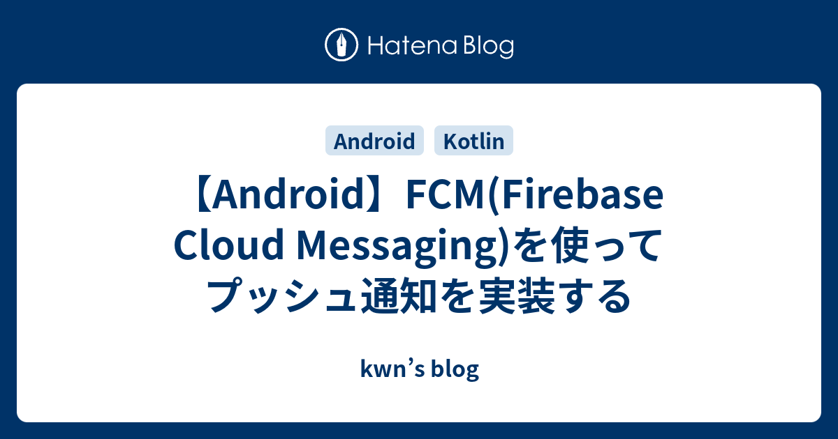 【Android】FCM(Firebase Cloud Messaging)を使ってプッシュ通知を実装する - kwn’s blog