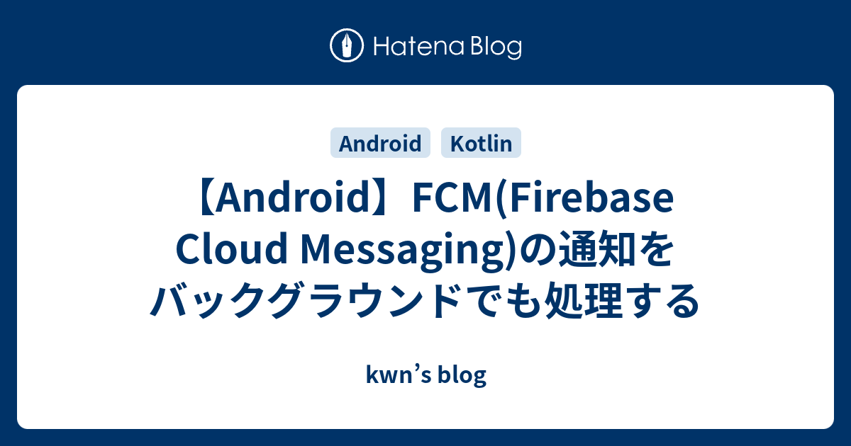 【Android】FCM(Firebase Cloud Messaging)の通知をバックグラウンドでも処理する - kwn’s blog
