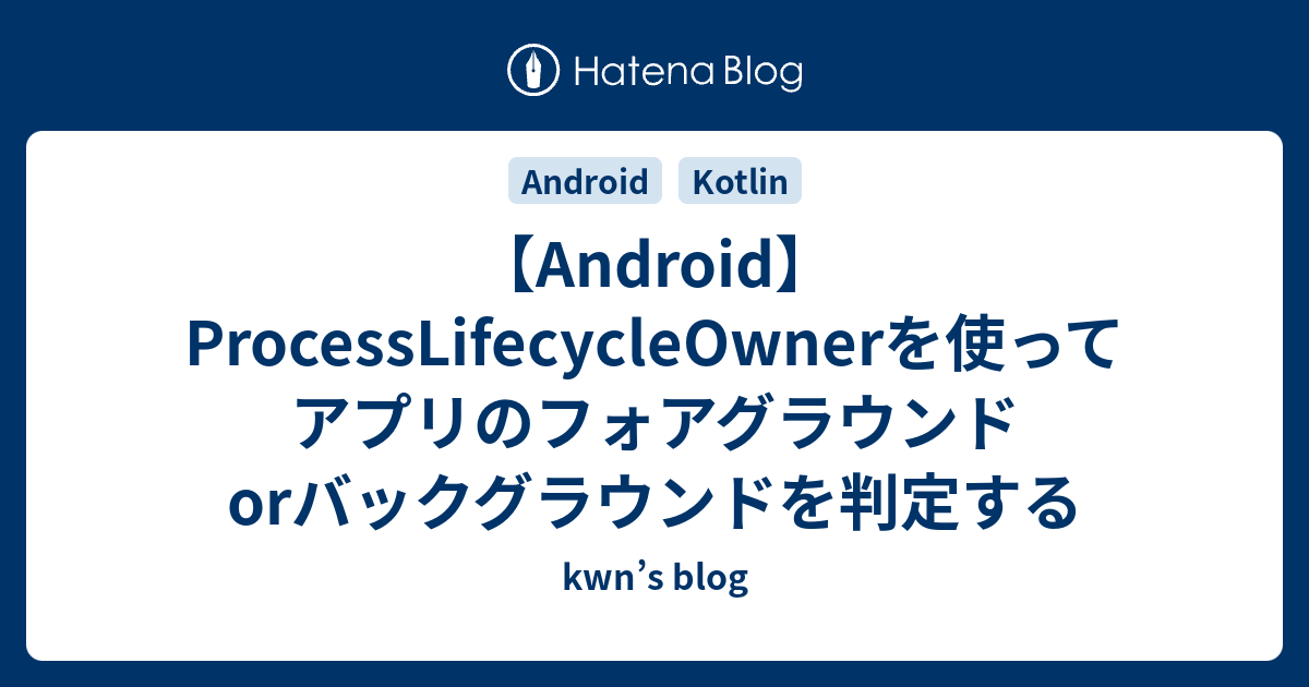 【Android】ProcessLifecycleOwnerを使ってアプリのフォアグラウンドorバックグラウンドを判定する - kwn’s blog
