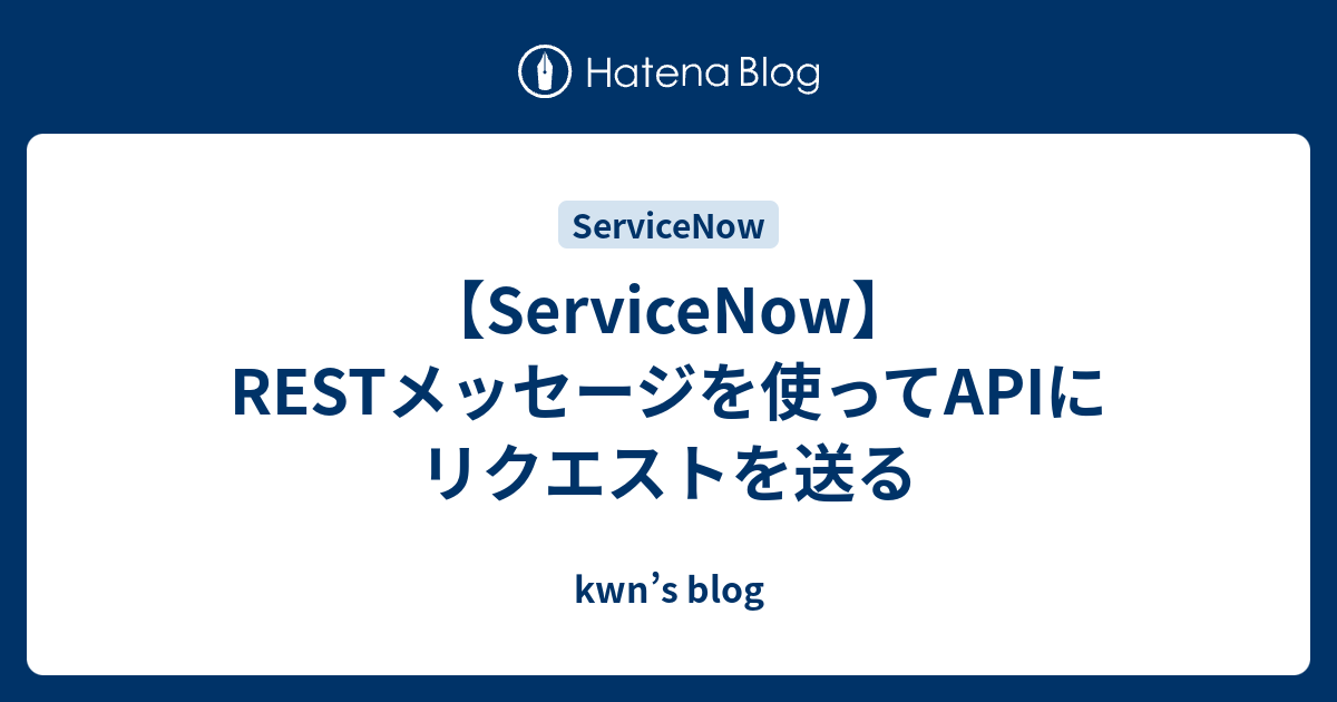 【ServiceNow】RESTメッセージを使ってAPIにリクエストを送る - kwn’s blog