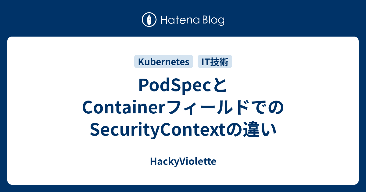PodSpecとContainerフィールドでのSecurityContextの違い - HackyViolette