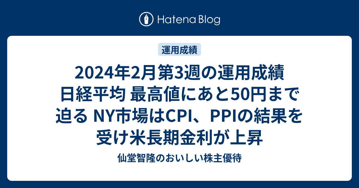 2024年2月第3週の運用成績 日経平均 最高値にあと50円まで迫る NY市場はCPI、PPIの結果を受け米長期金利が上昇 - 仙堂智隆のおいしい株主優待
