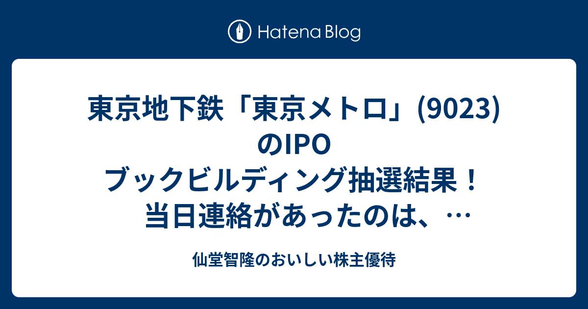 東京地下鉄「東京メトロ」(9023)のIPO ブックビルディング抽選結果！ 当日連絡があったのは、やっぱり主幹事証券会社から - 仙堂智隆のおいしい株主優待