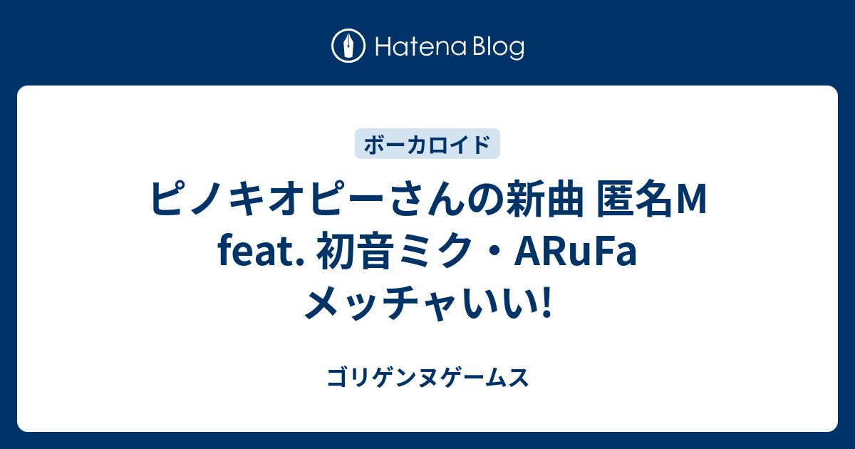 ピノキオピーさんの新曲 匿名M feat. 初音ミク・ARuFa メッチャいい! - ゴリゲンヌゲームス