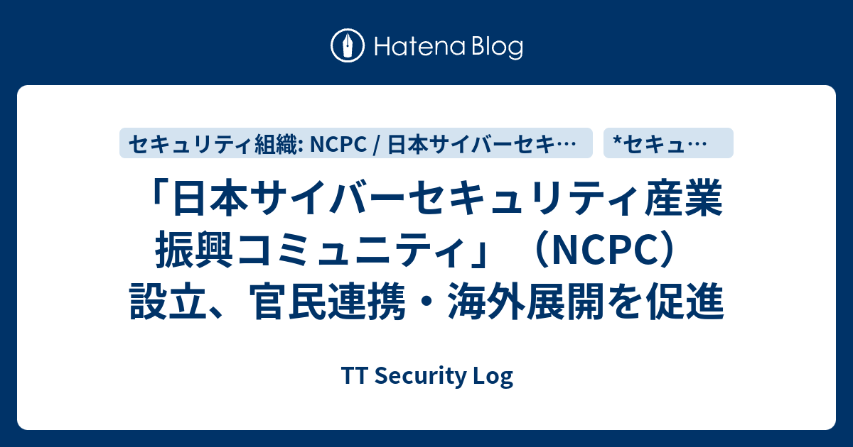 「日本サイバーセキュリティ産業振興コミュニティ」（NCPC）設立、官民連携・海外展開を促進 - TT Security Log