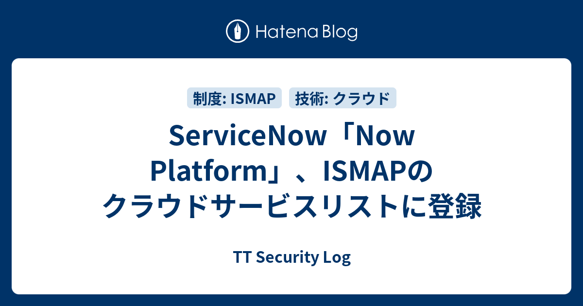 ServiceNow「Now Platform」、ISMAPのクラウドサービスリストに登録 - TT Security Log