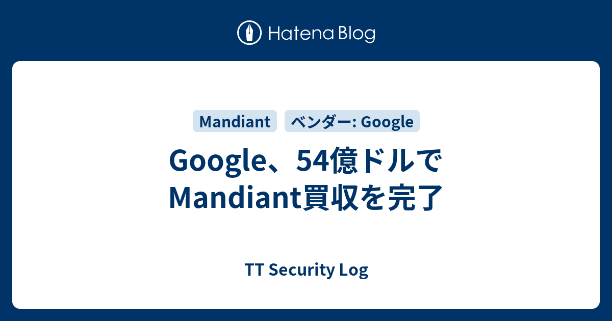 Google、54億ドルでMandiant買収を完了 - TT Security Log