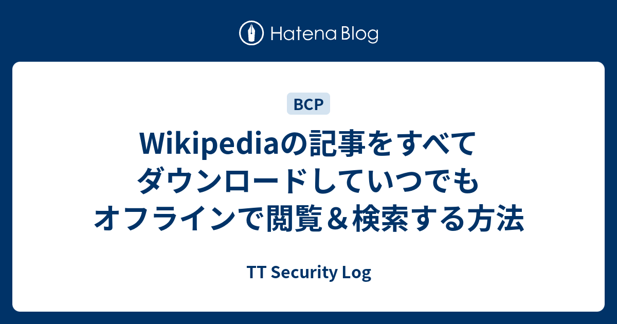 Wikipediaの記事をすべてダウンロードしていつでもオフラインで閲覧＆検索する方法 - TT Security Log