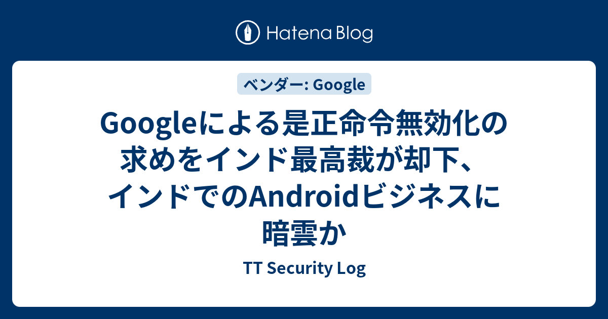 Googleによる是正命令無効化の求めをインド最高裁が却下、インドでのAndroidビジネスに暗雲か - TT Security Log