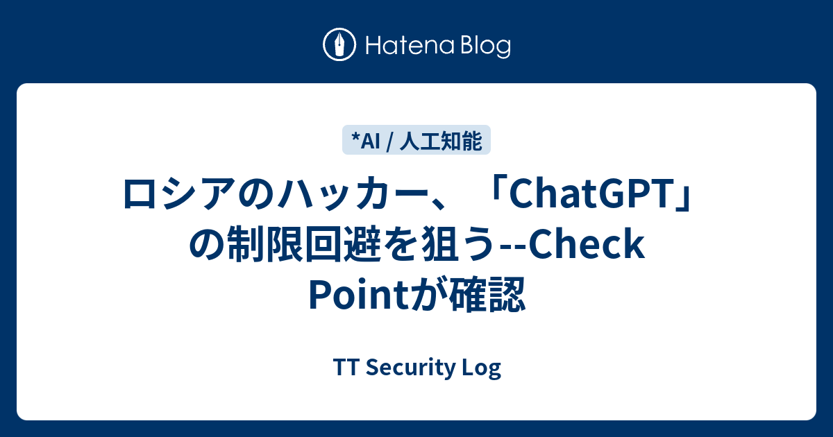 ロシアのハッカー、「ChatGPT」の制限回避を狙う--Check Pointが確認 - TT Security Log