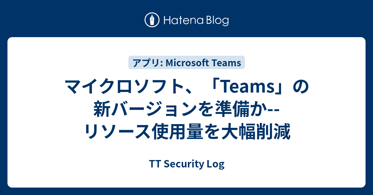 マイクロソフト、「Teams」の新バージョンを準備か--リソース使用量を大幅削減 - TT Security Log