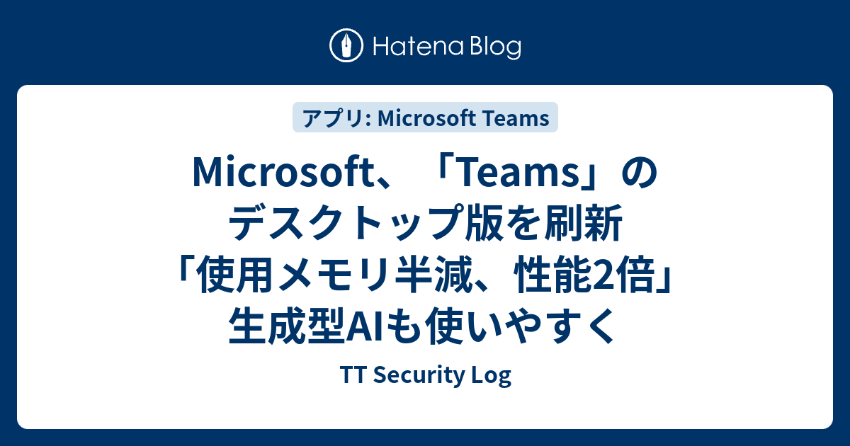 Microsoft、「Teams」のデスクトップ版を刷新 「使用メモリ半減、性能2倍」 生成型AIも使いやすく - TT Security Log