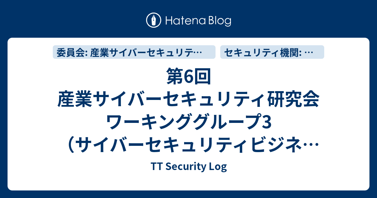 第6回 産業サイバーセキュリティ研究会 ワーキンググループ3（サイバーセキュリティビジネス化） - TT Security Log