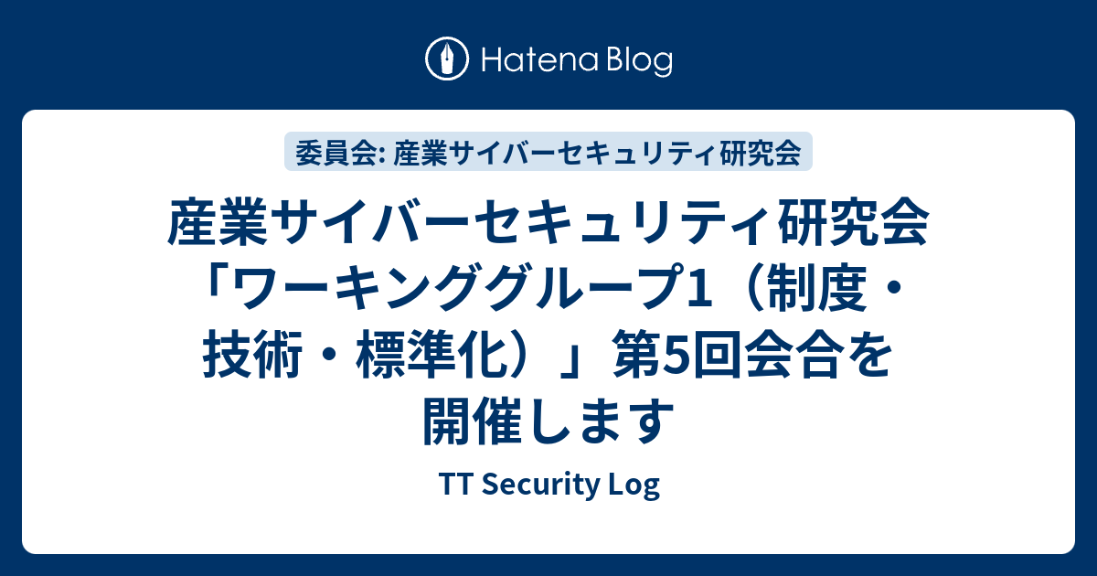 産業サイバーセキュリティ研究会「ワーキンググループ1（制度・技術・標準化）」第5回会合を開催します - TT Security Log