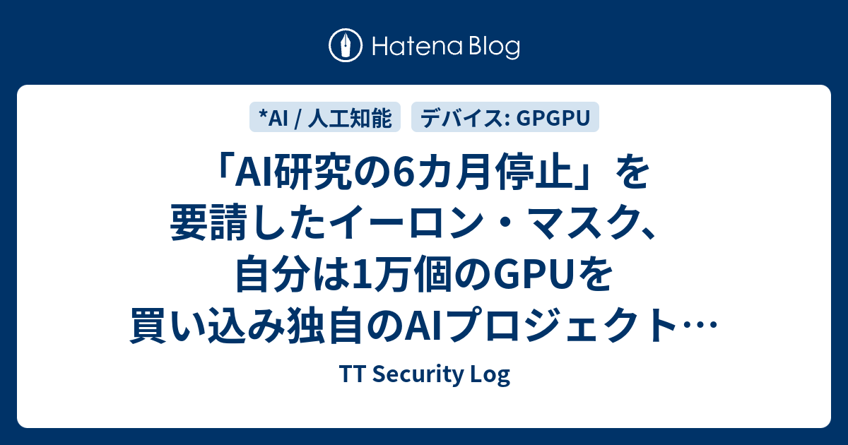 「AI研究の6カ月停止」を要請したイーロン・マスク、自分は1万個のGPUを買い込み独自のAIプロジェクトを進めていることが判明 - TT Security Log