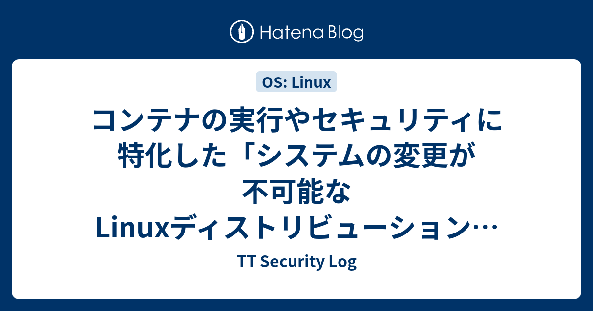 コンテナの実行やセキュリティに特化した「システムの変更が不可能なLinuxディストリビューション」8選 - TT Security Log