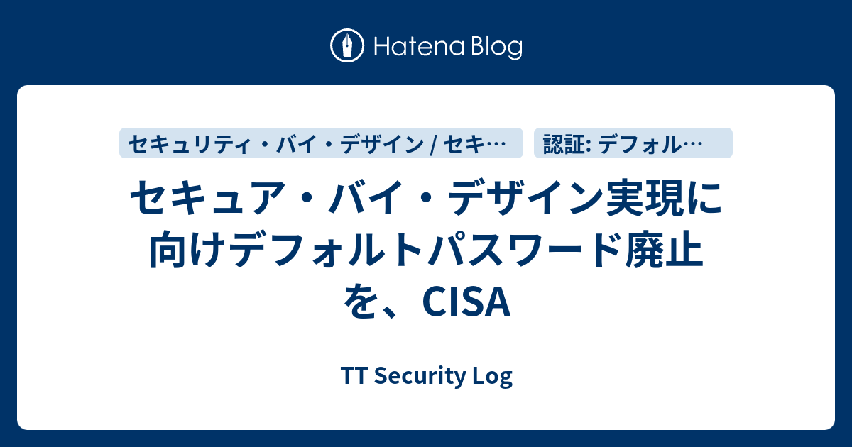 セキュア・バイ・デザイン実現に向けデフォルトパスワード廃止を、CISA - TT Security Log