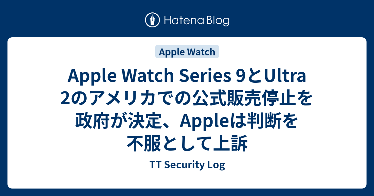Apple Watch Series 9とUltra 2のアメリカでの公式販売停止を政府が決定、Appleは判断を不服として上訴 - TT Security Log