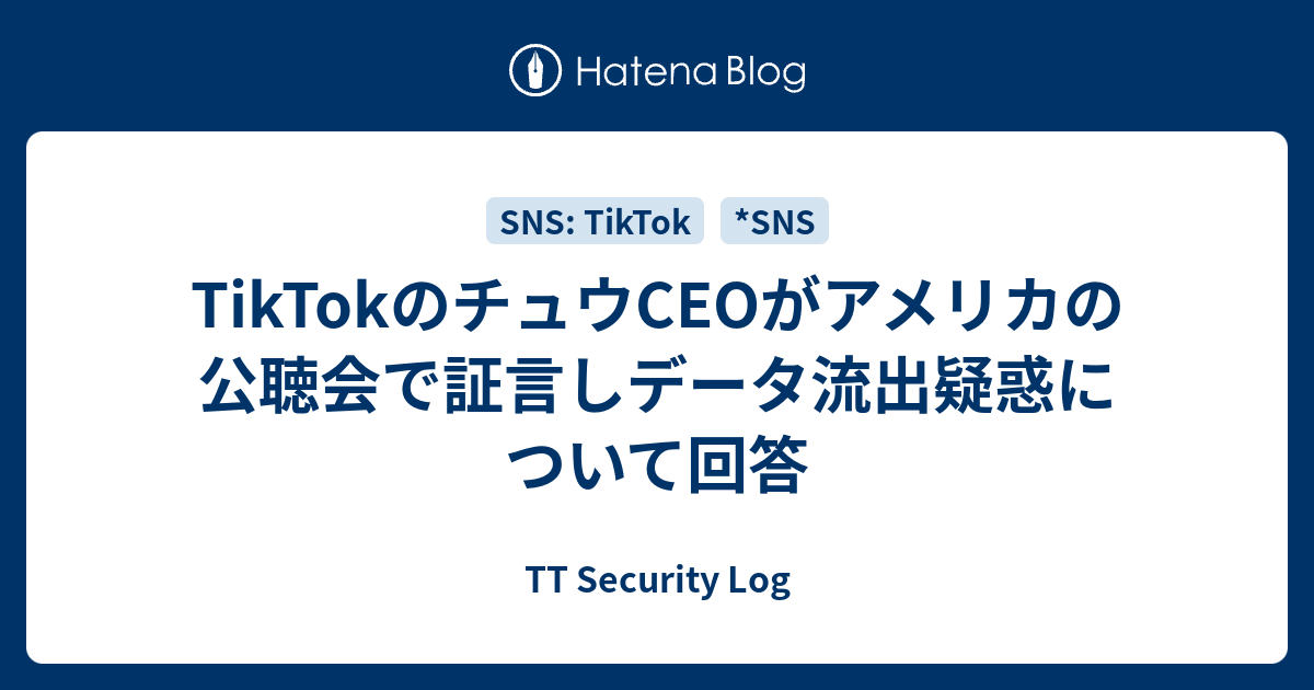 TikTokのチュウCEOがアメリカの公聴会で証言しデータ流出疑惑について回答 - TT Security Log