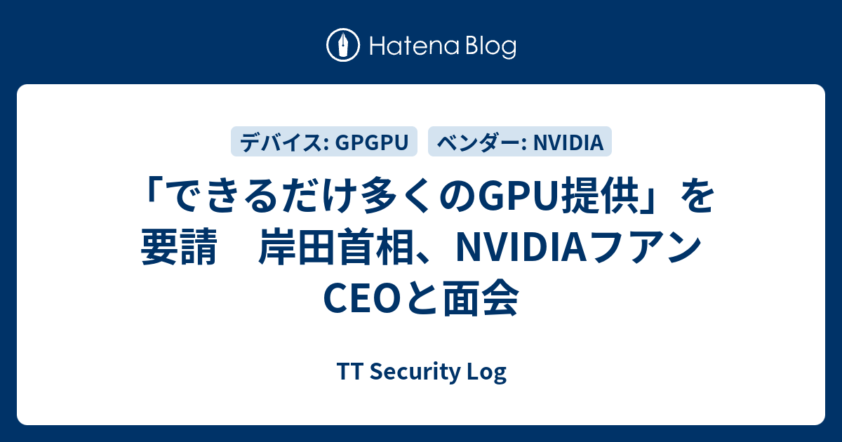 「できるだけ多くのGPU提供」を要請 岸田首相、NVIDIAフアンCEOと面会 - TT Security Log