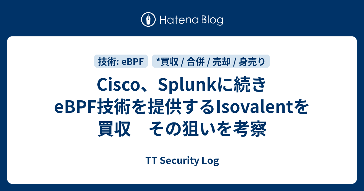 Cisco、Splunkに続きeBPF技術を提供するIsovalentを買収 その狙いを考察 - TT Security Log