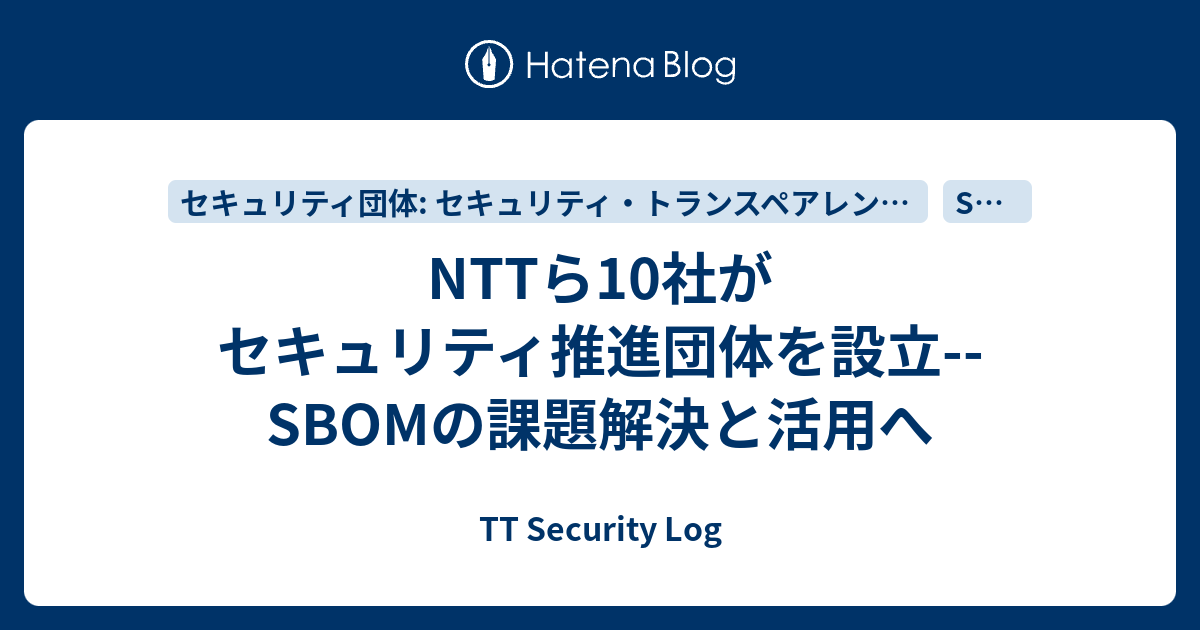 NTTら10社がセキュリティ推進団体を設立--SBOMの課題解決と活用へ - TT Security Log